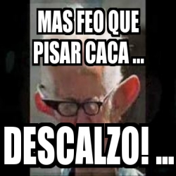 Meme Personalizado - mas feo que pisar caca ... descalzo! ... - 4864819
