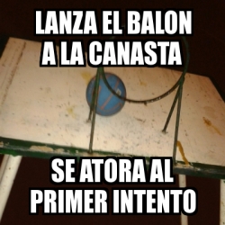 Meme Personalizado - Lanza el balon a la canasta Se atora al primer ...