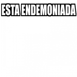 Meme Personalizado - esta endemoniada - 4882139