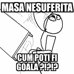 Meme Desk Flip Rage Guy - masa nesuferita Cum poti fi goala ?!?!? - 4886574