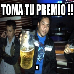 Meme Personalizado - toma tu premio !! . - 4887370