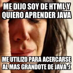 Meme Problems - ME DIJO SOY DE HTML Y QUIERO APRENDER JAVA ME UTILIZO ...