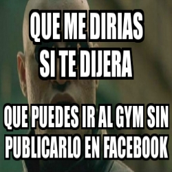 Meme Personalizado - Que me dirias si te dijera que puedes ir al gym sin publicarlo en facebook ...