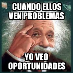 Meme Personalizado - CUANDO ELLOS VEN PROBLEMAS YO VEO OPORTUNIDADES ...