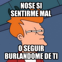 Meme Futurama Fry - nose si sentirme mal o seguir burlandome de ti ...