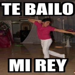 Meme Personalizado - te bailo mi rey - 4904862