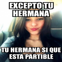 Meme Personalizado - Excepto tu hermana tu hermana si que esta partible ...