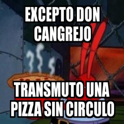 Meme Personalizado - EXCEPTO DON CANGREJO TRANSMUTO UNA PIZZA SIN ...