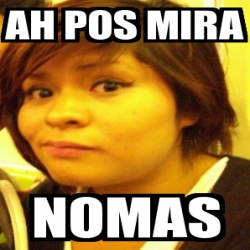 Meme Personalizado - AH POS MIRA NOMAS - 4939124
