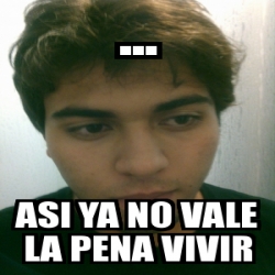 Meme Personalizado - ... Asi ya no vale la pena vivir - 4939538