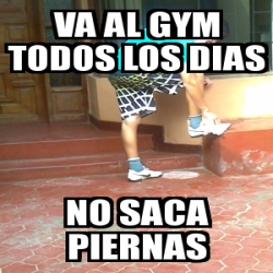 Meme Personalizado - va al gym todos los dias no saca piernas - 4942890