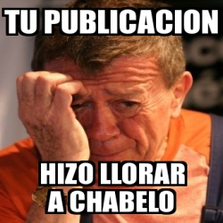 Meme Personalizado - TU PUBLICACION HIZO LLORAR A CHABELO - 4943411