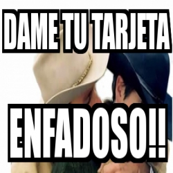 Meme Personalizado - Dame tu tarjeta Enfadoso!! - 4945106
