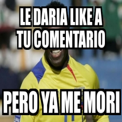 Meme Personalizado - le daria like a tu comentario pero ya me mori ...
