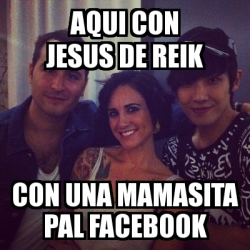 Meme Personalizado - Aqui con jesus de reik con una mamasita pal ...
