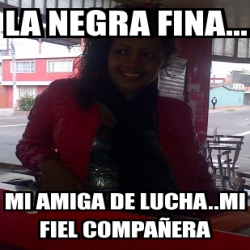 Meme Personalizado - LA NEGRA FINA... MI AMIGA DE LUCHA..MI FIEL COMPAÃ ...
