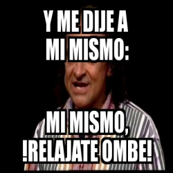 Meme Personalizado - y me dije a mi mismo: mi mismo, !relajate ombe ...