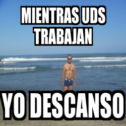 Meme Personalizado - MIENTRAS UDS TRABAJAN YO DESCANSO - 4986472