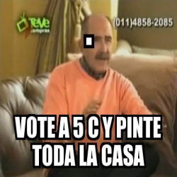 Meme Personalizado - . VOTE A 5 C Y PINTE TODA LA CASA - 4987027