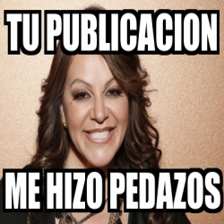 Meme Personalizado - tu publicacion me hizo pedazos - 4988673