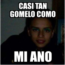 Meme Personalizado - casi tan gomelo como mi ano - 4991508
