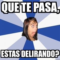 Meme Annoying Facebook Girl - que te pasa, estas delirando? - 4993311