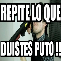 Meme Personalizado - repite lo que DIJISTEs puto !! - 4998808