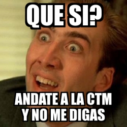 Meme No me digas - QUE SI? ANDATE A LA CTM Y NO ME DIGAS - 5004093