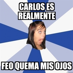 Meme Annoying Facebook Girl - carlos es realmente feo quema mis ojos ...