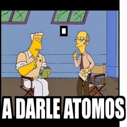 Meme Personalizado - . a darle atomos - 5012556