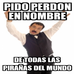 Meme Personalizado - pido perdon en nombre de todas las piraÃ±as del ...