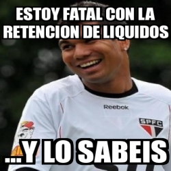 Meme Personalizado - Estoy fatal con la retencion de liquidos ...y lo ...
