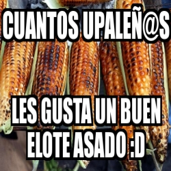 Meme Personalizado - cuantos upaleÃ±@s les gusta un buen elote asado :D ...