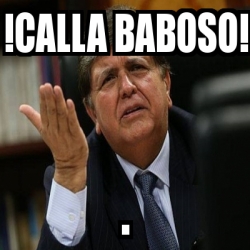 Meme Personalizado - !calla baboso! . - 5109413