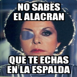 Meme Personalizado - no sabes el alacran que te echas en la espalda ...