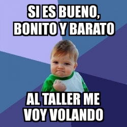 Meme Bebe Exitoso - SI ES BUENO, BONITO Y BARATO AL TALLER ME VOY ...