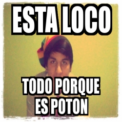 Meme Personalizado - esta loco todo porque es poton - 5136024