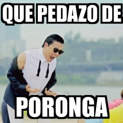 Meme Gangnam Style - que pedazo de poronga - 5144174