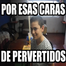 Meme Personalizado - por esas caras de pervertidos - 5147981