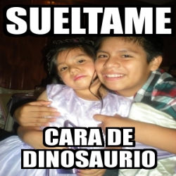 Meme Personalizado - sueltame cara de dinosaurio - 5151891