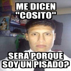 Meme Personalizado - Me dicen "cosito" sera porque soy un pisado? - 5020776