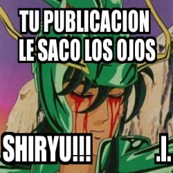 Meme Personalizado - Tu publicacion le saco los ojos Shiryu!!! .I ...