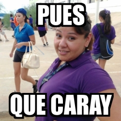 Meme Personalizado - PUES QUE CARAY - 5235599
