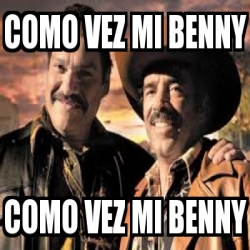 Meme Personalizado - como vez mi benny como vez mi benny - 5285114