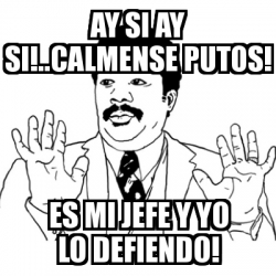 Meme Ay Si - Ay si ay si!..calmense puTos! Es mi jefe y yo lo defiendo ...