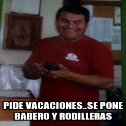 Meme Personalizado - Pide vacaciones..se pone babero y rodilleras - 5032930
