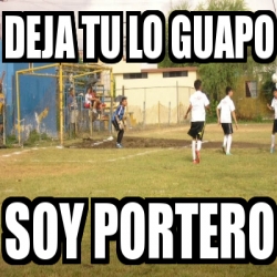 Meme Personalizado - Deja tu lo guapo soy portero - 5033836