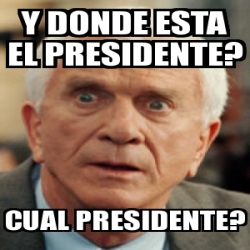 Meme Personalizado - y donde esta el presidente? cual presidente? - 5314511