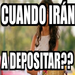 Meme Personalizado - Cuando IrÃ¡n A depositar?? - 5394240