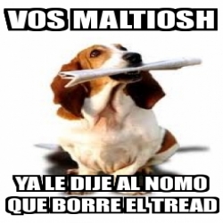 Meme Personalizado - vos maltiosh ya le dije al nomo que borre el tread ...